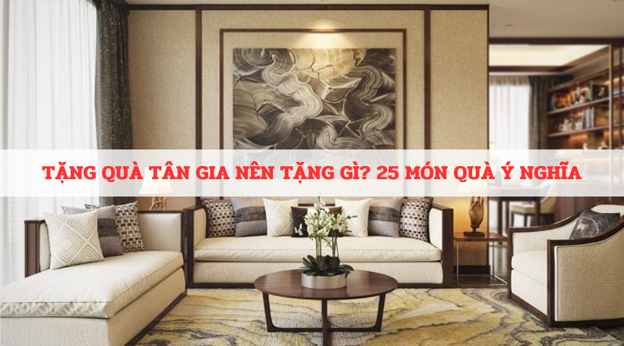 Tặng quà tân gia nên tặng gì? 25 Món quà ý nghĩa